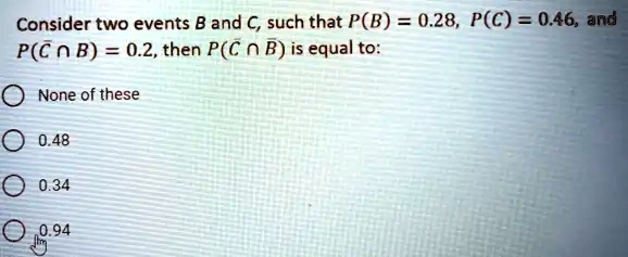 SOLVED: Consider two events B and C, such that P(B) = 0.28, P(C) = 0.46, and P(C | B) = 0.2 ...
