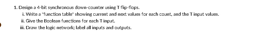1. Design a 4-bit synchronous down-counter using T flip-flops. i. Write ...
