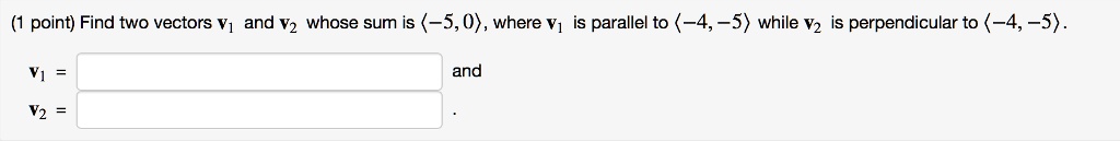 SOLVED: point) Find two vectors V1 and Vz whose sum is (-5,0) , where V1 is parallel to ( 4,-5 ...