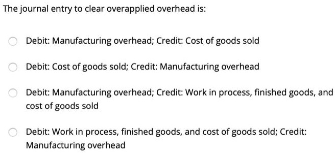 SOLVED: The journal entry to clear overapplied overhead is: Debit ...