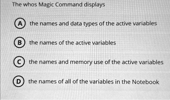 The whos Magic Command displays A the names and data types of the active variables B the names ...