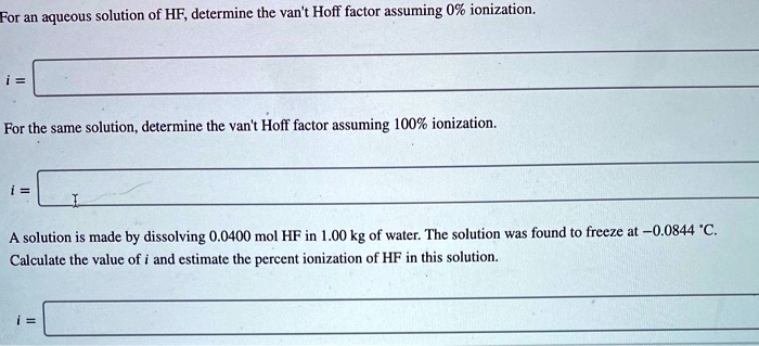 SOLVED: For an aqueous solution of HF;, determine the van't Hoff factor assuming 0% ionization ...