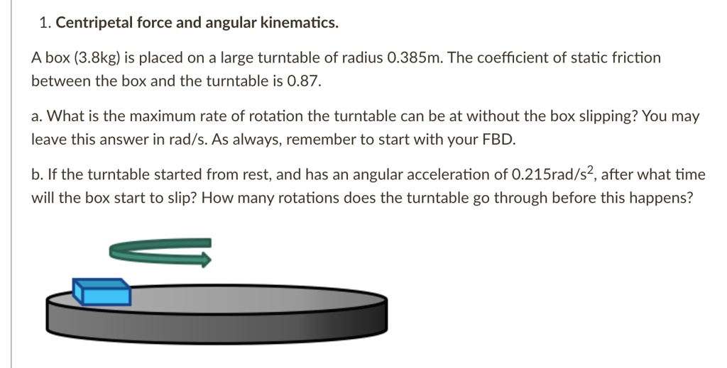 1. Centripetal force and angular kinematics. A box (3.8kg) is placed on ...