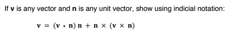 If v is any vector and n is any unit vector, show using indicial notation: v = (v ·n)n + n ×(v ×n)