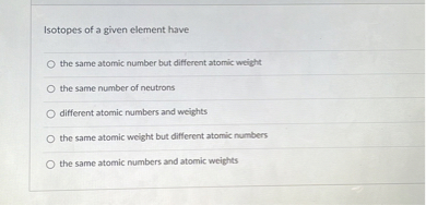 Isotopes of a given element have the same atomic number but different atomic weithe the same ...