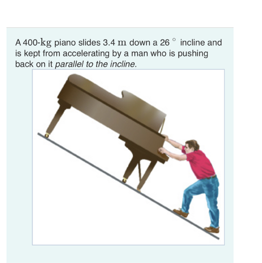 A 400-kg piano slides 3.4 m down a 26^∘ incline and is kept from ...
