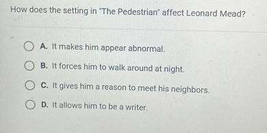 How does the setting in "The Pedestrian" affect Leonard Mead? A. It ...