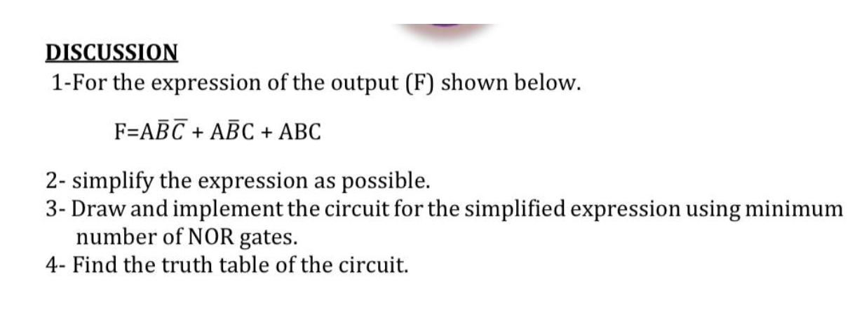 DISCUSSION 1-For the expression of the output (F) shown below. F=AB̅C̅+AB̅C+ABC 2- simplify the ...