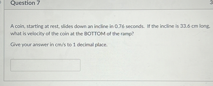 Question 7 A coin, starting at rest, slides down an incline in 0.76 ...