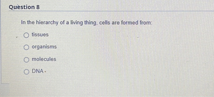Question 8 In the hierarchy of a living thing, cells are formed from ...