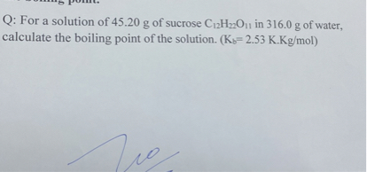 Q: For a solution of 45.20 g of sucrose C12H22O11 in 316.0 g of water, calculate the boiling ...
