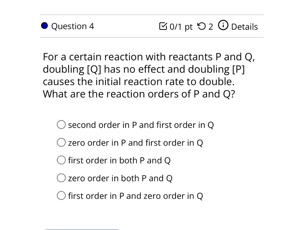 Question 4 0 / 1 pt 2 Details For a certain reaction with reactants P and Q, doubling [Q] has no ...