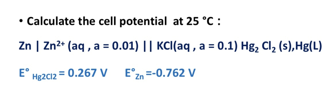 SOLVED: - Calculate the cell potential at 25^∘C : Zn|Zn^2+(aq, a=0.01)| |KCl(aq, a=0.1) Hg2Cl2 ...