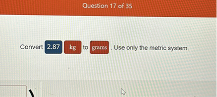Question 17 of 35 Convert 2.87 kg to grams. Use only the metric system.