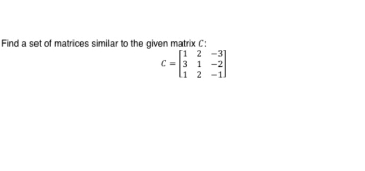 SOLVED: Find a set of matrices similar to the given matrix C : C=[ 1 2 -3 3 1 -2 1 2 -1 ]