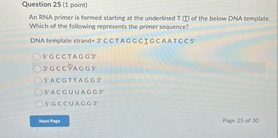 Question 25 ( 1 point) An RNA primer is formed starting at the underlined T (T) of the below DNA ...