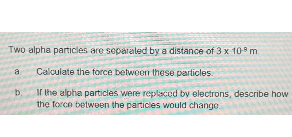 SOLVED: Two alpha particles are separated by a distance of 3 × 10^-9 m ...