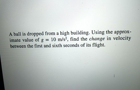 A ball is dropped from a high building. Using the approximate value of ...