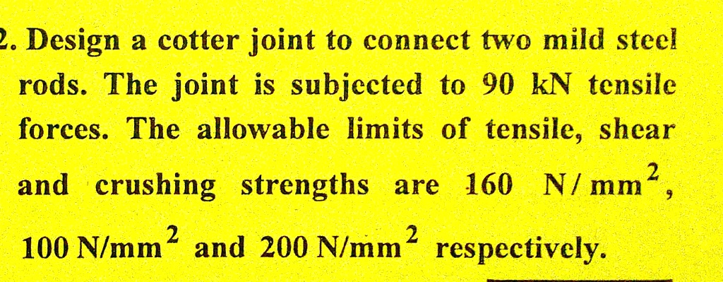 2. Design a cotter joint to connect two mild steel rods. The joint is ...