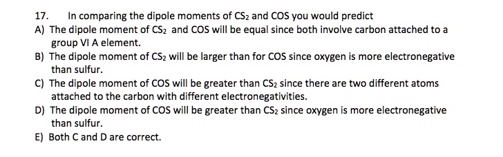 17. In comparing the dipole moments of CS2 and COS you would predict A ...