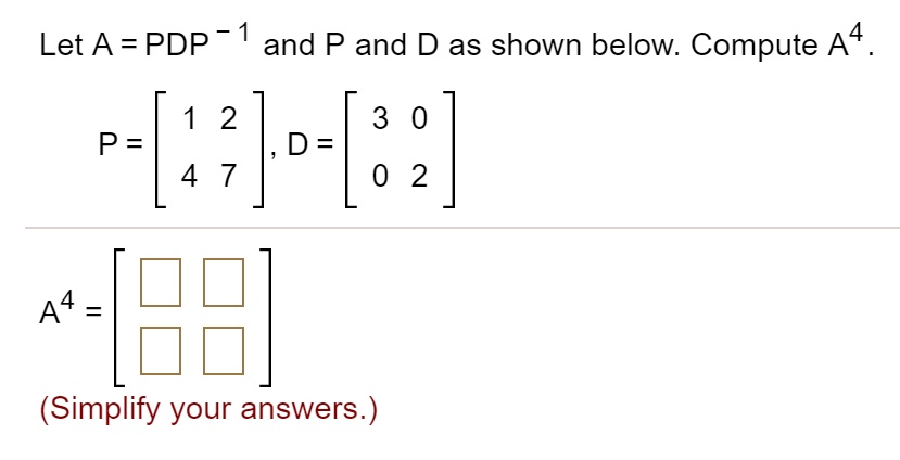 SOLVED: Let A = PDP - 1 and P and D as shown below: Compute A4 2 3 0 P = 04 4 7 2 A4 (Simplify ...