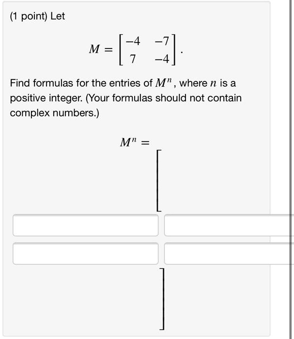 SOLVED: point) Let -4 -7 M = 7 -4 Find formulas for the entries of Mn ...