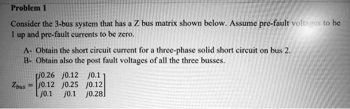 SOLVED: Problem Consider the 3-bus system that has 7 bus matrix shown below. Assume pre-fault ...