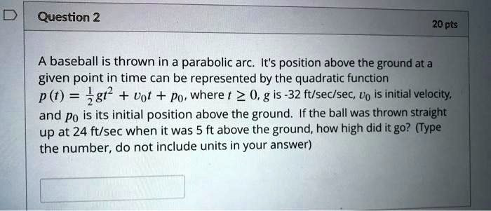 SOLVED: Question 2 20 pts A baseball is thrown in a parabolic arc. It's position above the ...