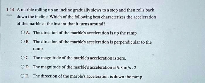 4 pts 1-14 A marble rolling up an incline gradually slows to a stop and ...