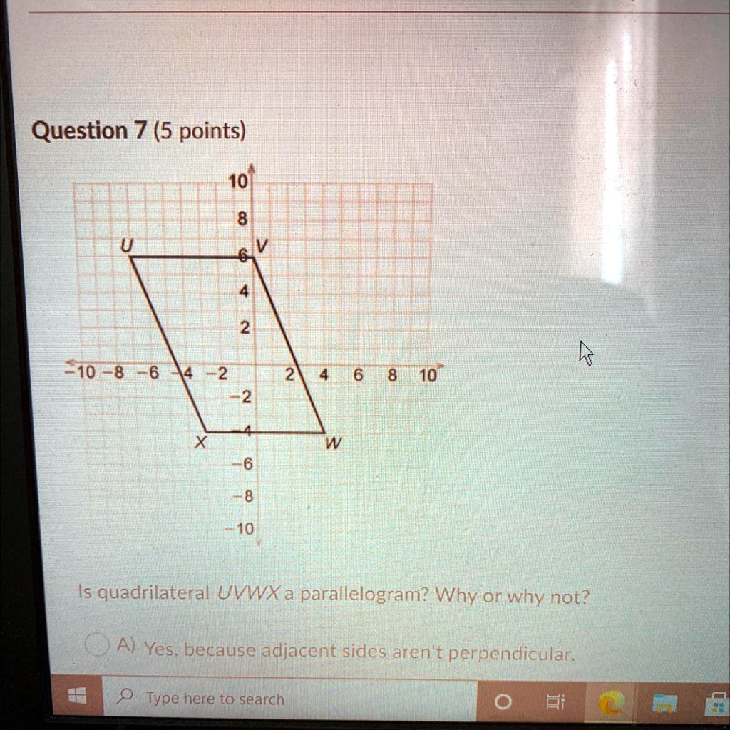 Question 7 (5 points) Is quadrilateral UVWX a parallelogram? Why or why not? A) Yes, because ...