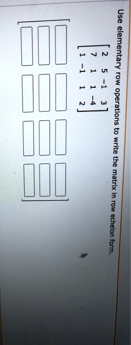SOLVED: Use elementary row operations write the matrix row echelon for