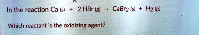 SOLVED: In the reaction Ca (s) 2 HBr (g) CaBr2 (s) Hz (g) Which ...