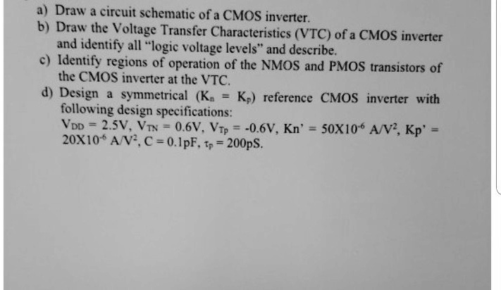 a. Draw a circuit schematic of a CMOS inverter. b. Draw the Voltage ...