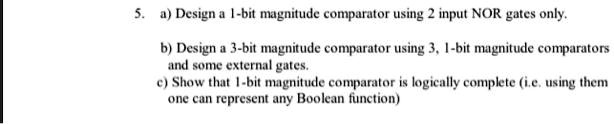 5. a) Design a 1-bit magnitude comparator using 2 input NOR gates only ...