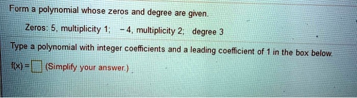 SOLVED: Form polynomial whose zeros and degree are given Zeros multiplicity 1; 4 , multiplicity ...