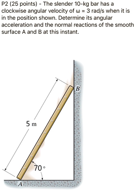 SOLVED: P2 (25 points) The slender 10-kg bar has a clockwise angular velocity of W = 3 rad/s ...