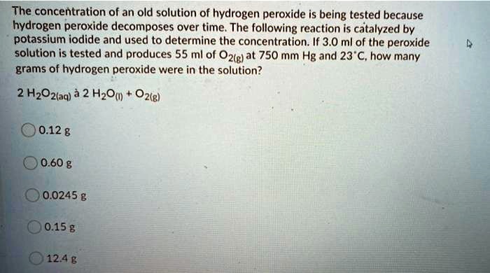 the concentration of an old solution of hydrogen peroxide is being ...