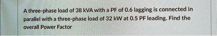 SOLVED: A three-phase load of 38 kVA with a PF of 0.6 lagging is ...