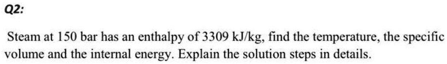 Q2: Steam at 150 bar has an enthalpy of 3309 kJ/kg, find the temperature, the specific volume ...