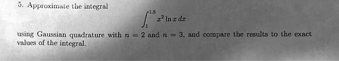 5. Approximate the integral ∫x^2ln(x)dx using Gaussian quadrature with n=2 and n=3, and compare ...