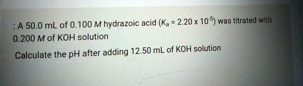 SOLVED: A 50.0 mL of 0.100 M hydrazoic acid (Ka 2.20 x 10-5) was titrated with 0.200 M of KOH ...