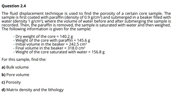[GET ANSWER] Question 2.4 The fluid displacement technique is used to find the porosity of a ...