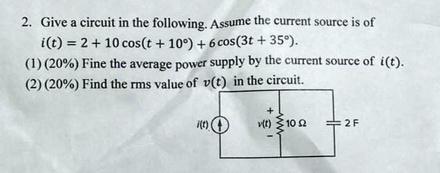 2. Give a circuit in the following. Assume the current source is of i(t) = 2 + 10 cos(t + 10 ...
