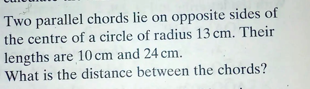 SOLVED: Two parallel chords lie on opposite sides of the centre of a circle of radius 13 cm ...