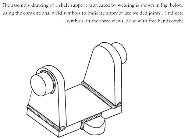 SOLVED: The assembly drawing of a shaft support fabricated by welding ...