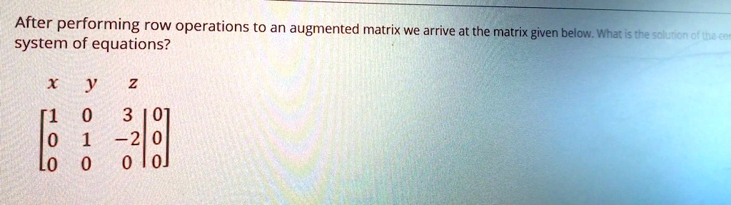 SOLVED: After performing row operations to an augmented matrix, we arrive at the matrix given ...
