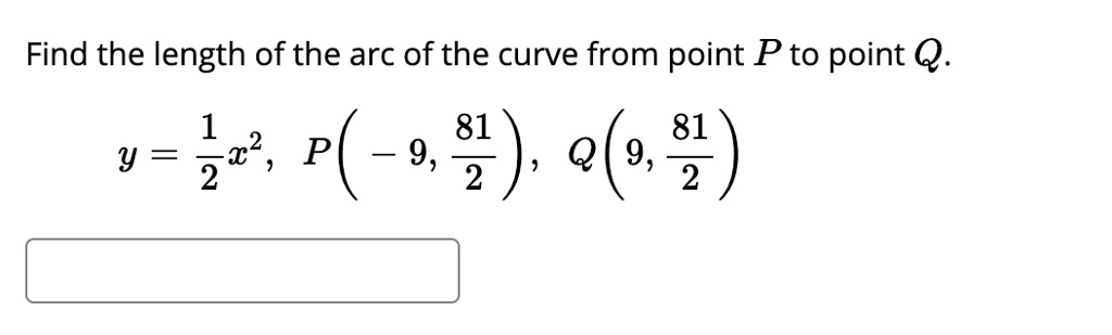 Find the length of the arc of the curve from point P to point Q. 1 81 y = Zr' , Pl (-9, ), Q (9, 2