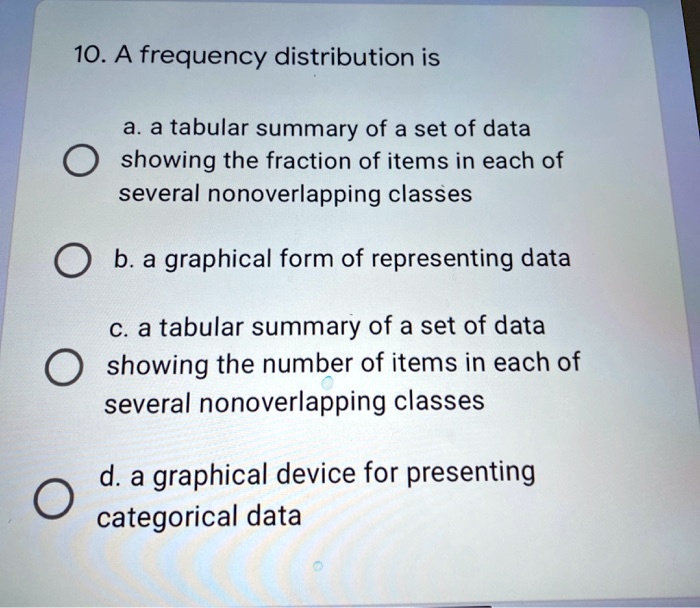 10. A frequency distribution is a. a tabular summary of a set of data showing the fraction of ...
