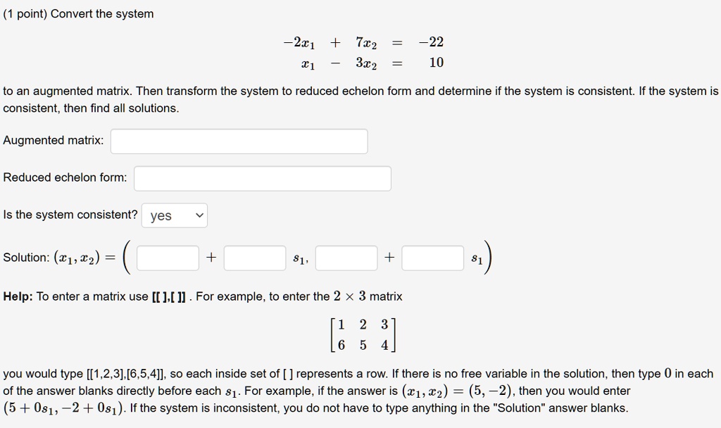 SOLVED: (1 point) Convert the system -2x1 + 7x2 = -22 x1 - 3x2 = 10 to an augmented matrix.Then ...