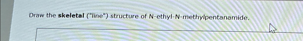 Draw the skeletal ("line") structure of N-ethyl- N-methylpentanamide ...